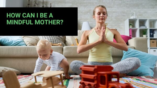 Mindful Meditation For Moms: How Can I Be a Mindful Mother?