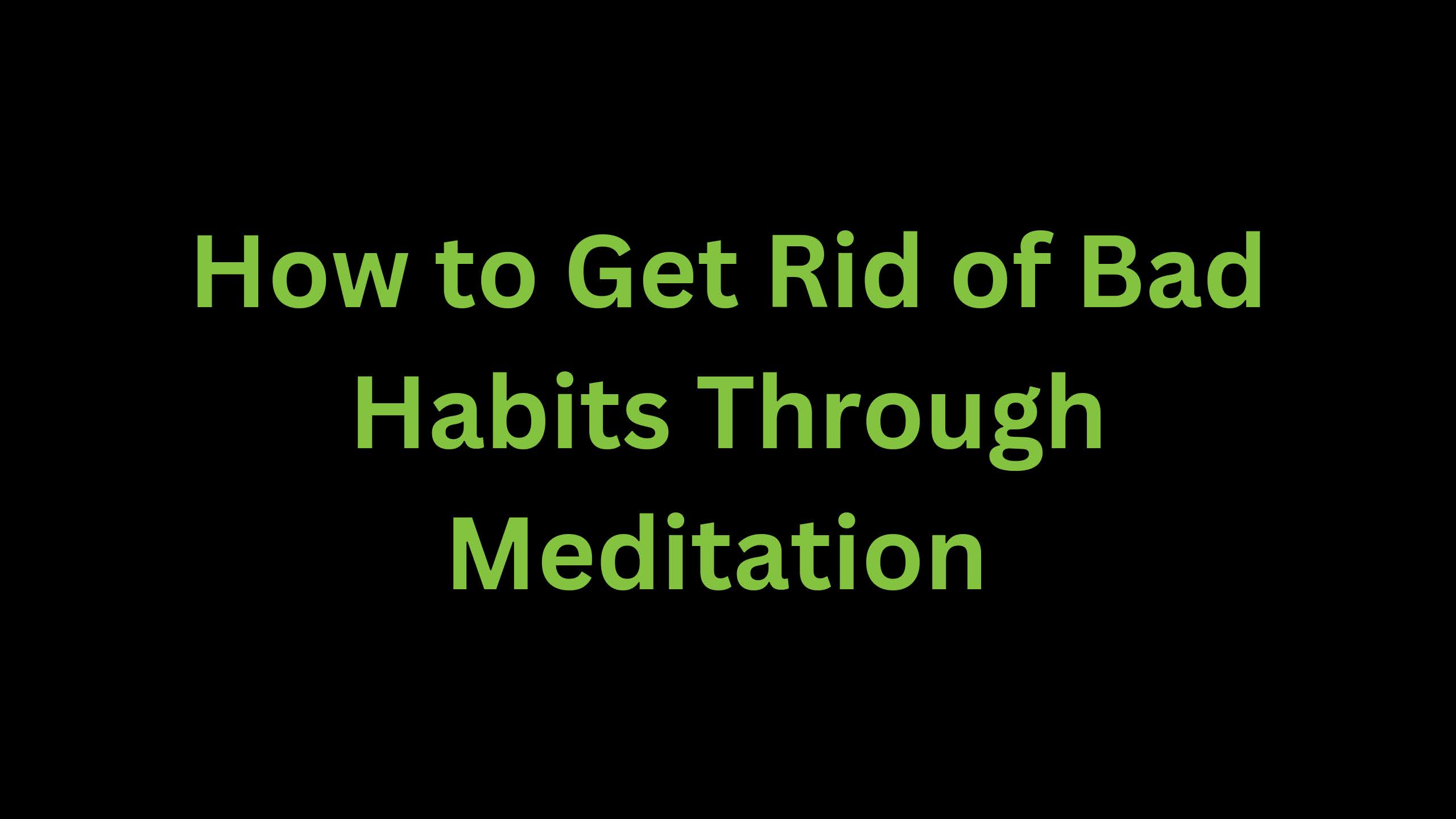 How to Get Rid of Your Bad Habits Through Meditation