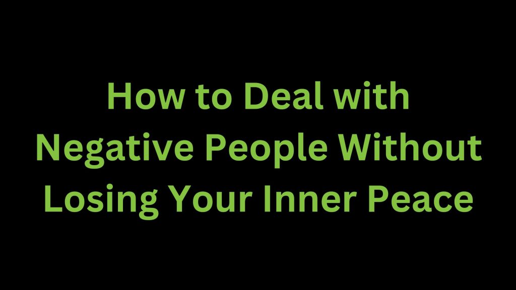 How to Deal with Negative People Without Losing Your Peace