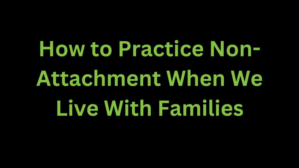 How to Practice Non-Attachment When We Live with Families